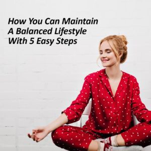 How You Can Maintain A Balanced Lifestyle With 5 Easy Steps